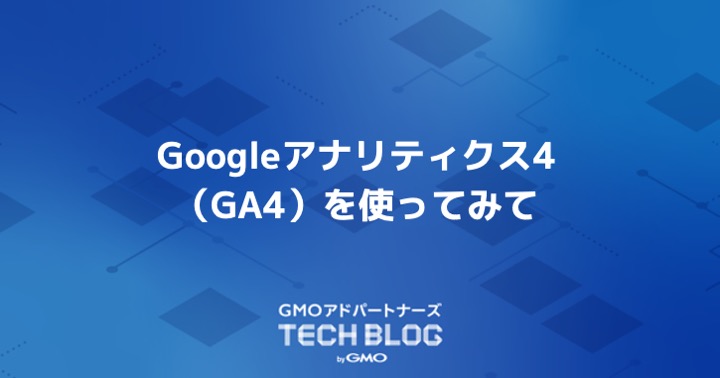 Googleアナリティクス4（GA4）を使ってみて | GMOインターネット アドエンジニア TECH BLOG byGMO